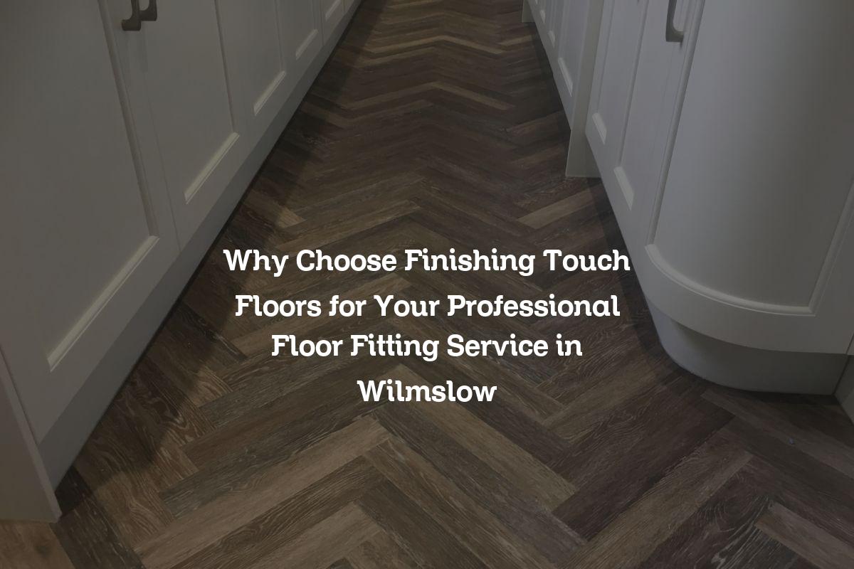 Why Choose Finishing Touch Floors for Your Professional Floor Fitting Service in Wilmslow